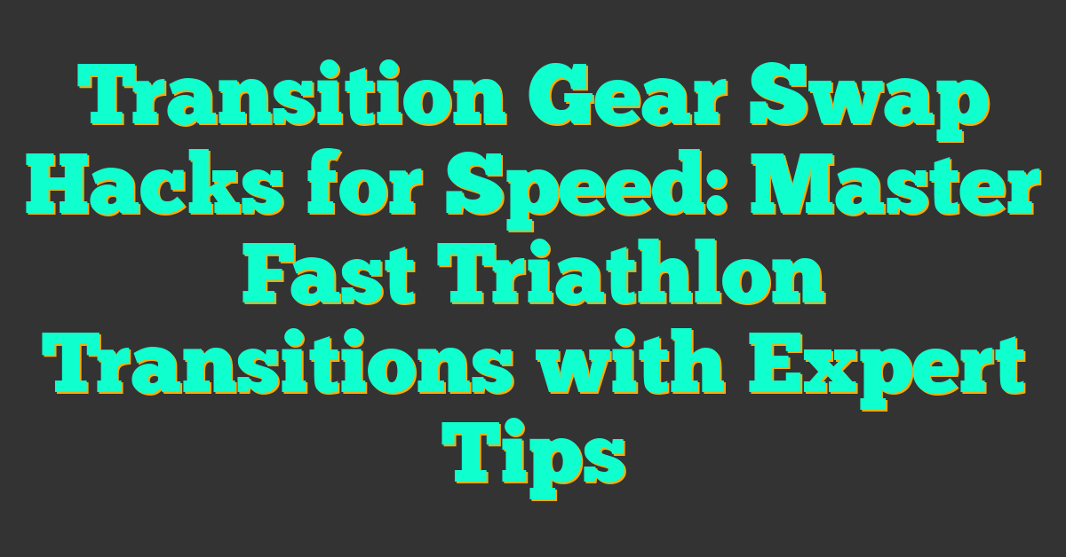 Transition Gear Swap Hacks for Speed: Master Fast Triathlon Transitions ...
